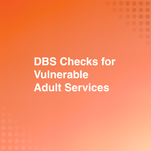 DBS Checks for Vulnerable Adult Services – Fast & Compliant